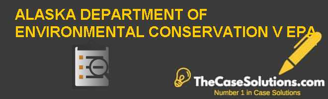 ALASKA DEPARTMENT OF ENVIRONMENTAL CONSERVATION V. EPA Case Solution ...