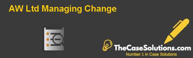 AW Ltd.: Managing Change Case Solution And Analysis, HBR Case Study ...