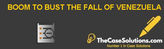 BOOM TO BUST: THE FALL OF VENEZUELA Case Solution And Analysis, HBR ...