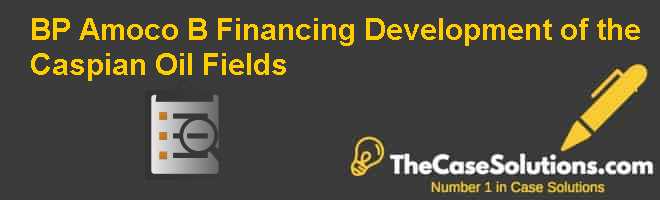 BP Amoco (B): Financing Development of the Caspian Oil Fields Case ...