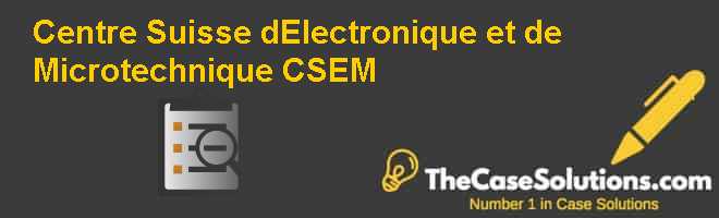Centre Suisse dElectronique et de Microtechnique (CSEM) Case Solution ...