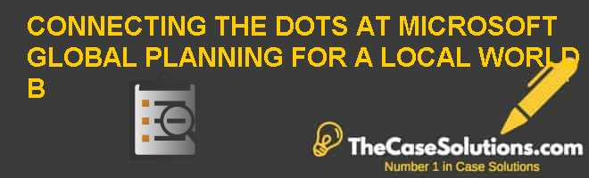 CONNECTING THE DOTS AT MICROSOFT: GLOBAL PLANNING FOR A LOCAL WORLD (B ...