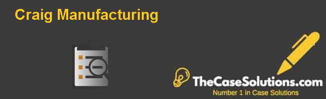 Craig Manufacturing Case Solution And Analysis, HBR Case Study Solution ...