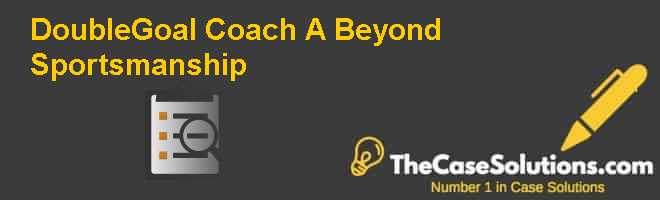 Double-Goal Coach (A): Beyond Sportsmanship Case Solution And Analysis ...