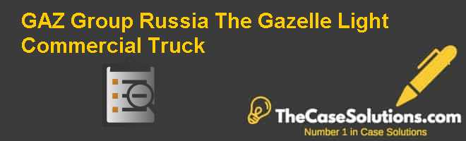 GAZ Group Russia: The Gazelle Light Commercial Truck Case Solution And ...