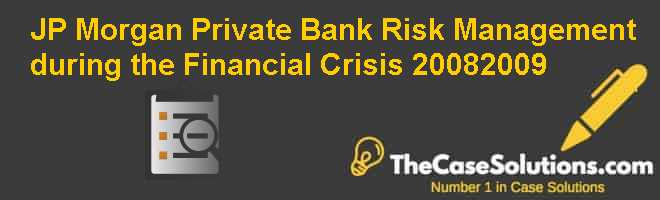 JP Morgan Private Bank: Risk Management during the Financial Crisis ...
