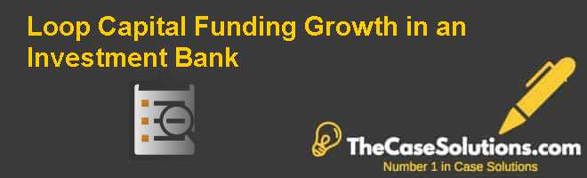Loop Capital: Funding Growth in an Investment Bank Case Solution And ...