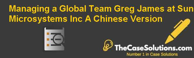 Managing a Global Team: Greg James at Sun Microsystems, Inc. (A ...