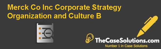 Merck & Co. Inc.: Corporate Strategy Organization and Culture (B) Case ...