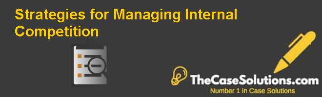Strategies for Managing Internal Competition Case Solution And Analysis ...