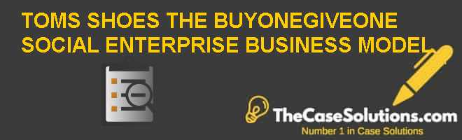 TOMS SHOES: THE BUY-ONE-GIVE-ONE SOCIAL ENTERPRISE BUSINESS MODEL Case ...