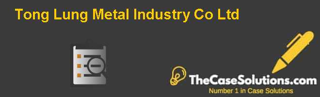 Tong Lung Metal Industry Co. Ltd. Case Solution And Analysis, HBR Case ...