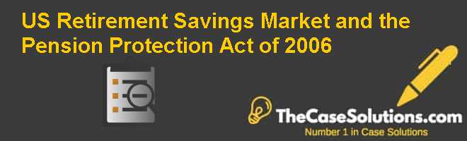U.S. Retirement Savings Market and the Pension Protection Act of 2006 ...