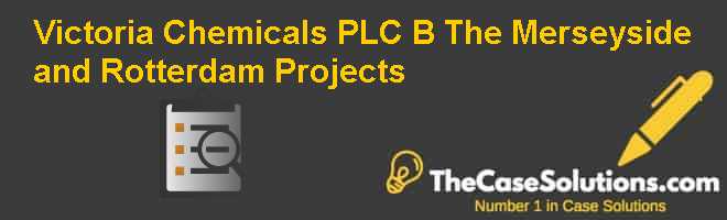 Victoria Chemicals PLC (B): The Merseyside and Rotterdam Projects Case ...
