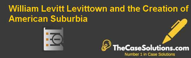 William Levitt Levittown and the Creation of American Suburbia Case ...