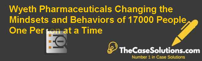 Wyeth Pharmaceuticals: Changing the Mindsets and Behaviors of 17,000 ...